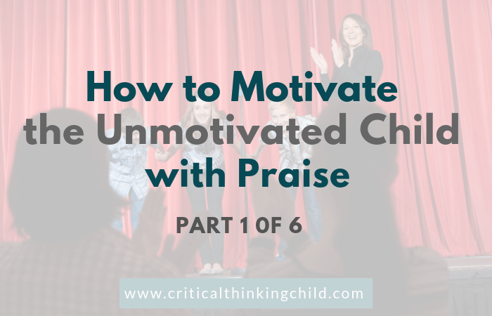 How to Motivate the Unmotivated Child: Praise - The Critical Thinking Child